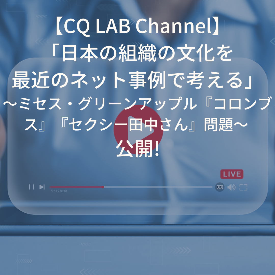 【CQ LAB Channel】「日本の組織の文化を最近のネット事例で考える ～ミセス・グリーンアップル『コロンブス』『セクシー田中さん』問題～ 」公開！ | CQ Lab